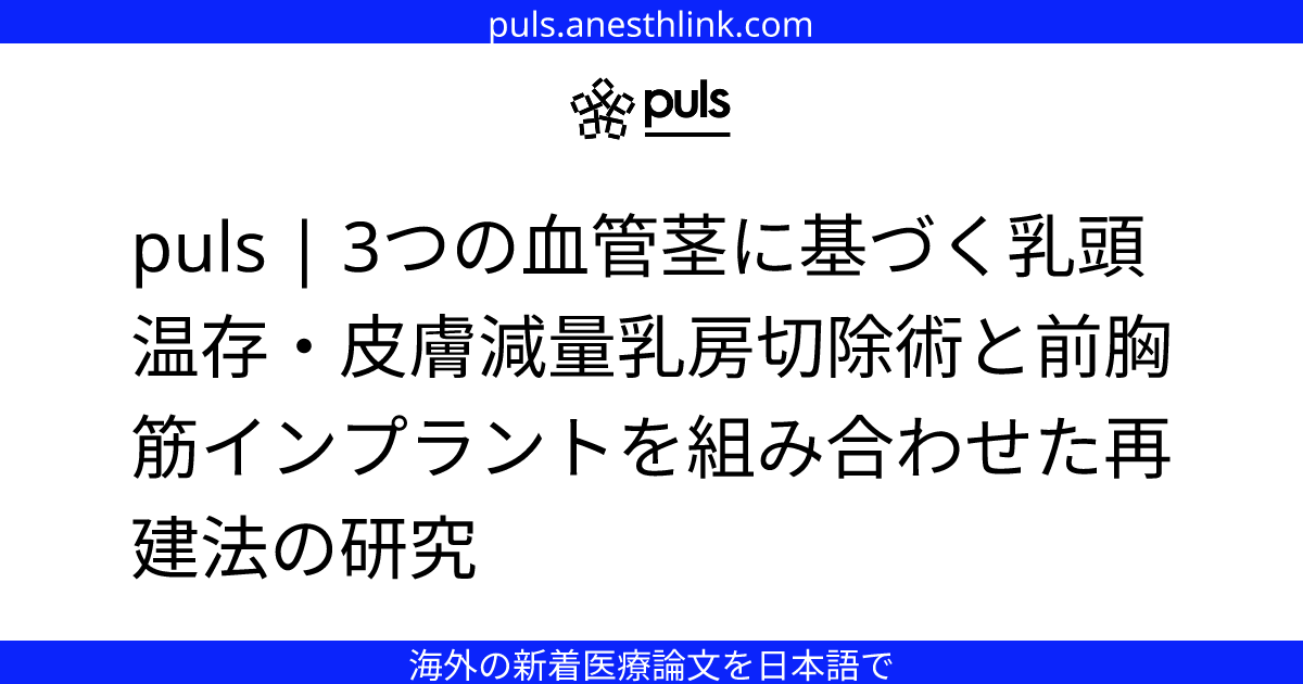 puls | 3つの血管茎に基づく乳頭温存・皮膚減量乳房切除術と前胸筋インプラントを組み合わせた再建法の研究
